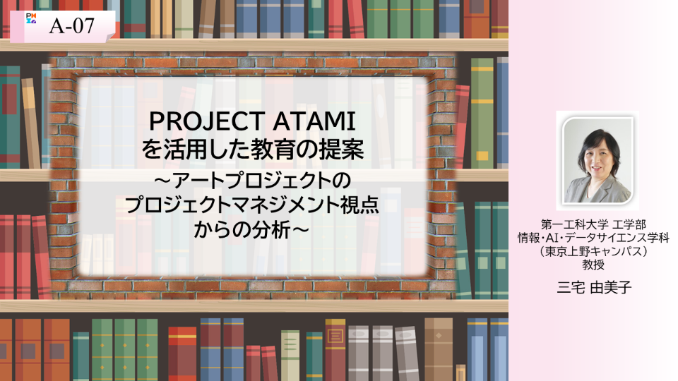 A-07 PROJECT ATAMIを活用した教育の提案 ―アートプロジェクトのプロジェクトマネジメント視点からの分析―